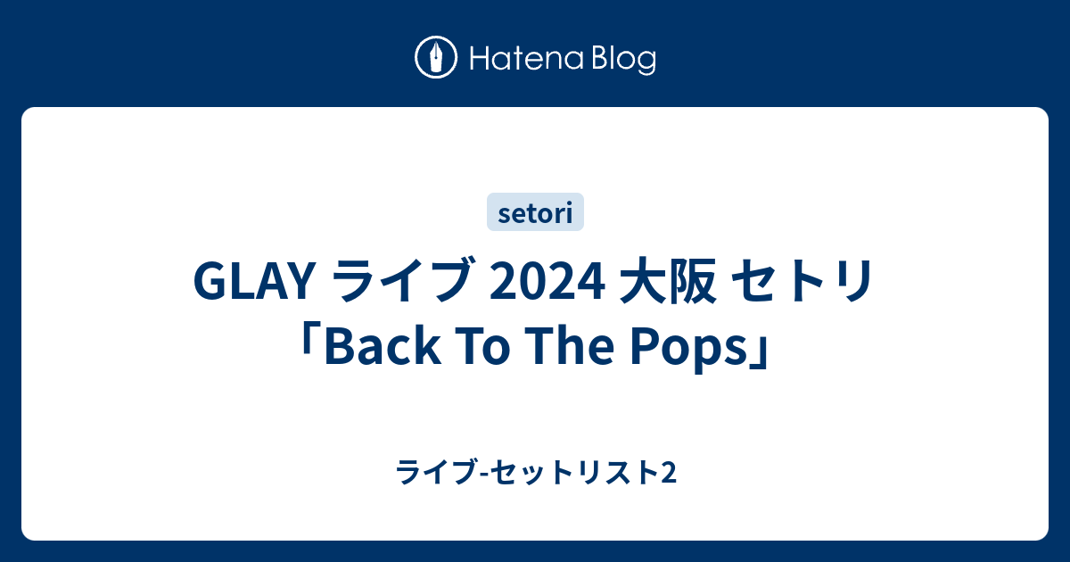 GLAY ライブ 2024 大阪 セトリ「Back To The Pops」 - ライブ-セットリスト2