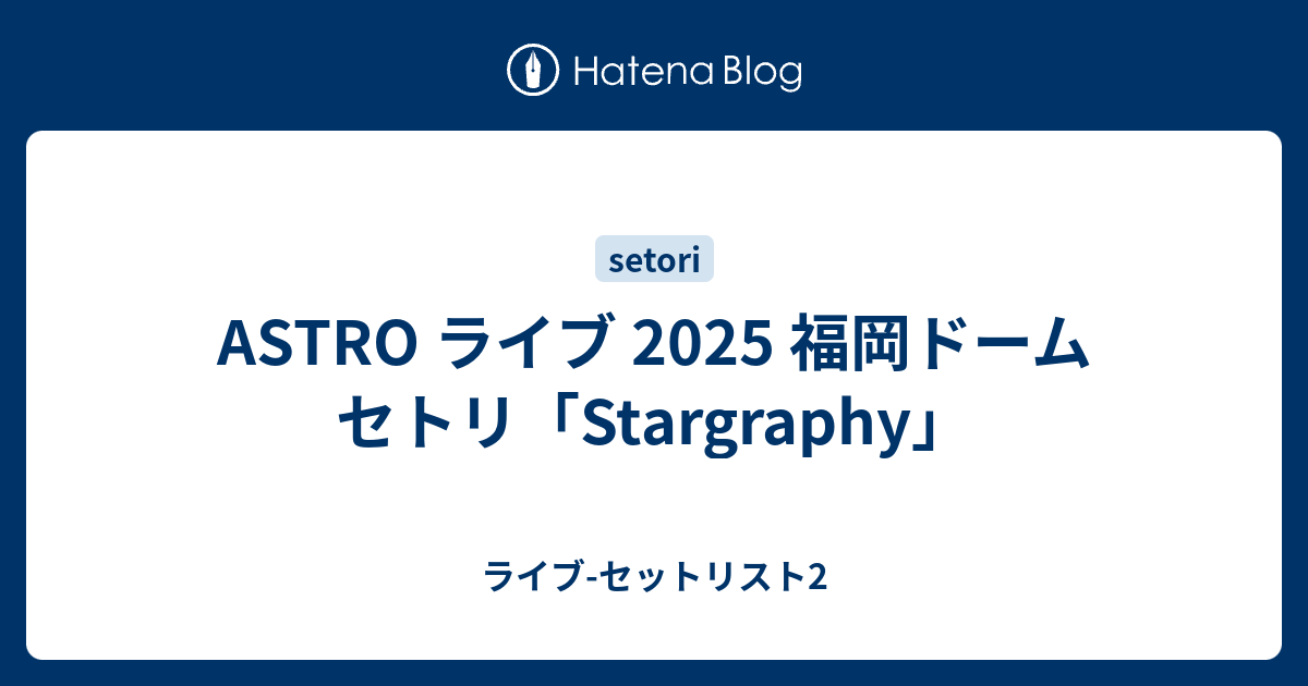 ASTRO ライブ 2025 福岡ドーム セトリ「Stargraphy」 - ライブ-セットリスト2