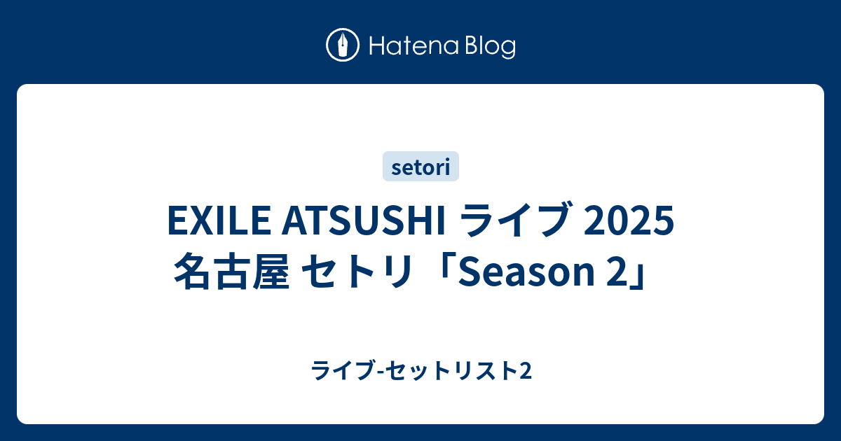 EXILE ATSUSHI ライブ 2025 名古屋 セトリ「Season 2」 - ライブ-セットリスト2