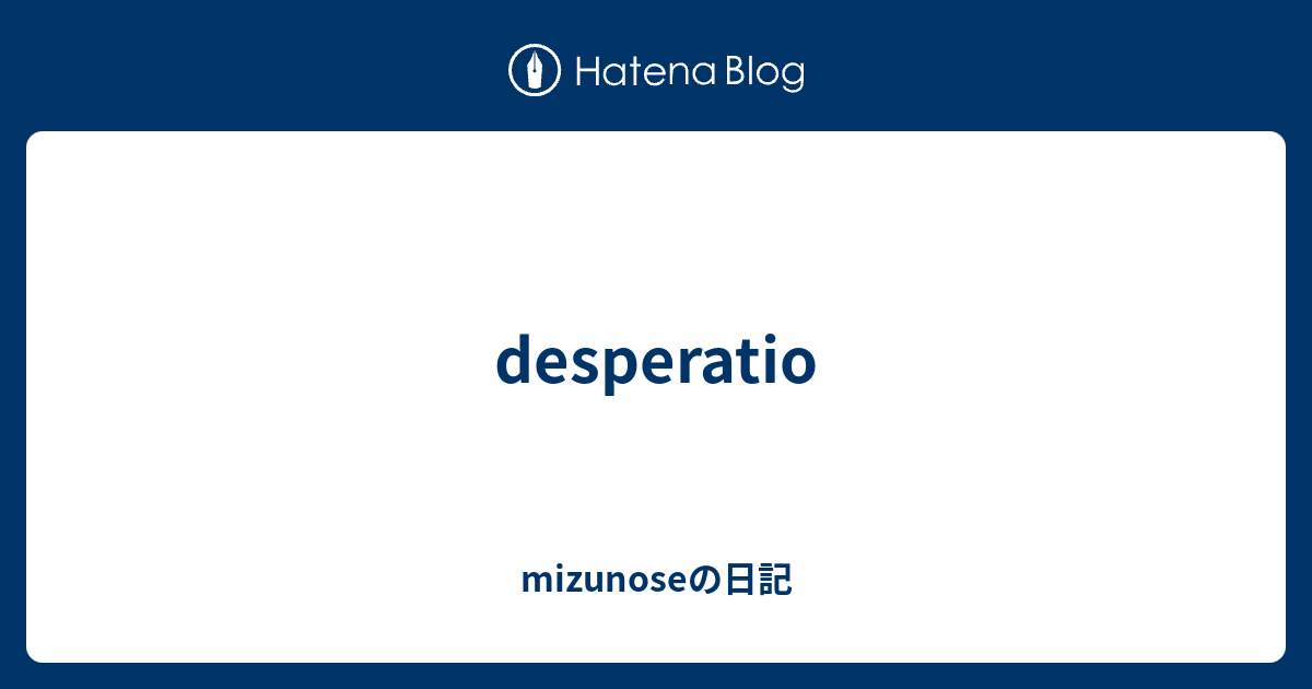 desperatio - mizunoseの日記