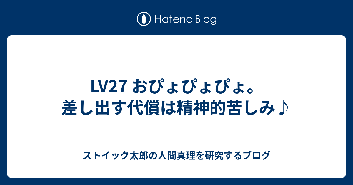 LV27 おぴょぴょぴょ。差し出す代償は精神的苦しみ♪ - ストイック太郎の人間真理を研究するブログ