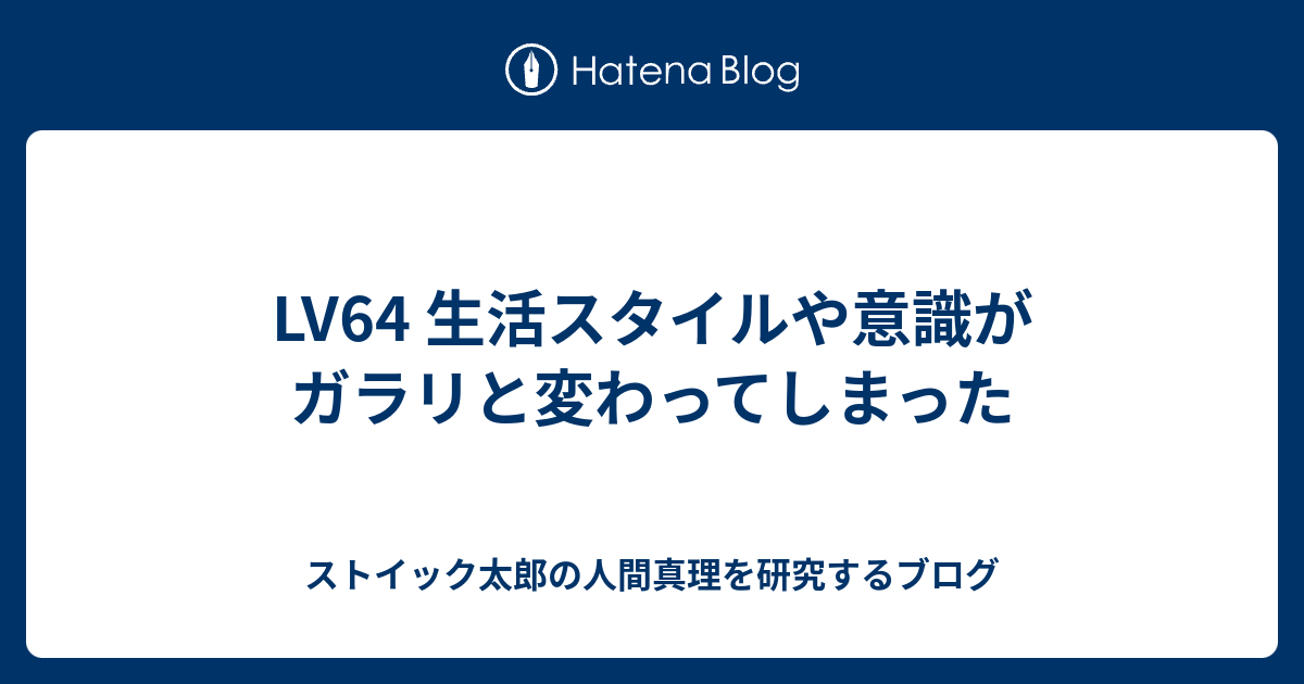 LV64 生活スタイルや意識がガラリと変わってしまった - ストイック太郎の人間真理を研究するブログ