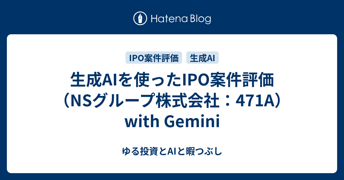 生成AIを使ったIPO案件評価（NSグループ株式会社：471A） with Gemini - ゆる投資とAIと暇つぶし
