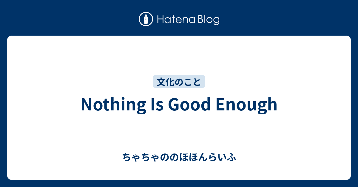 Nothing Is Good Enough - ちゃちゃののほほんらいふ
