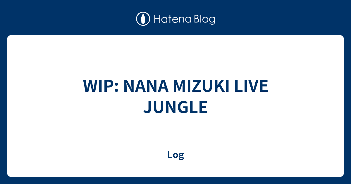 WIP: NANA MIZUKI LIVE JUNGLE - Log