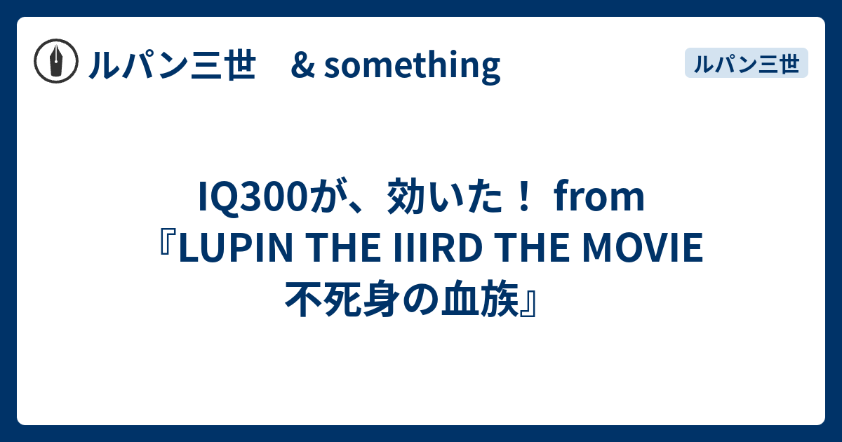 IQ300が、効いた！ from 『LUPIN THE IIIRD THE MOVIE 不死身の血族』 - ルパン三世 & something