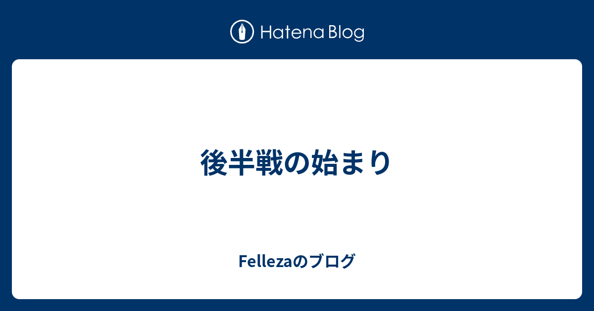 後半戦の始まり - Fellezaのブログ