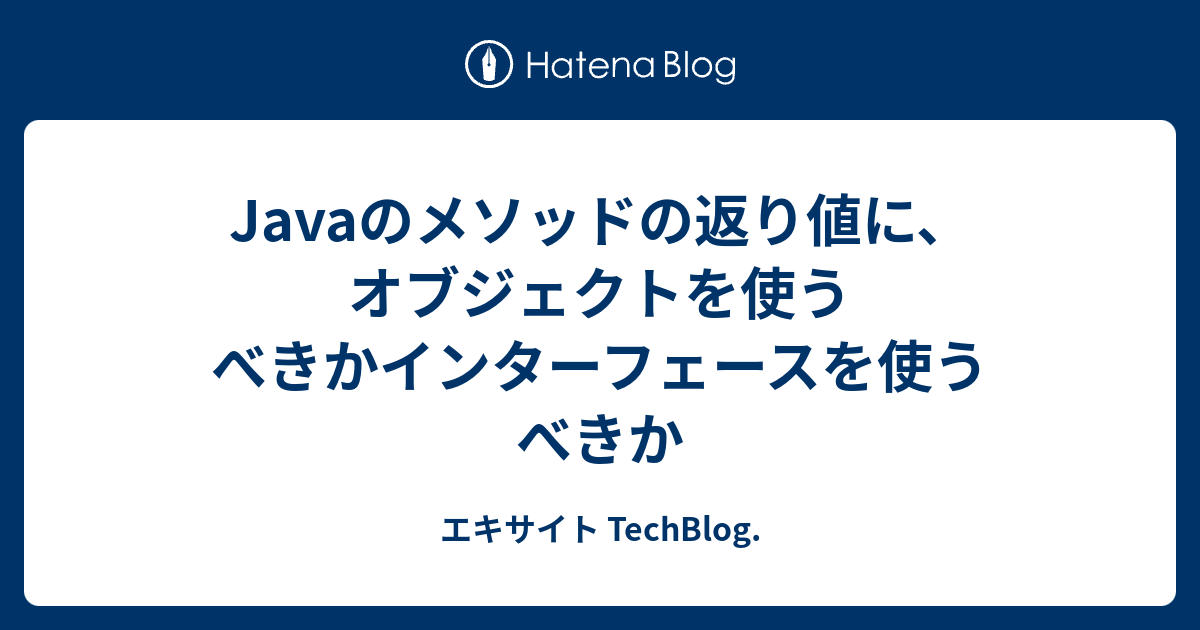 Javaのメソッドの返り値に、オブジェクトを使うべきかインターフェースを使うべきか - エキサイト TechBlog.