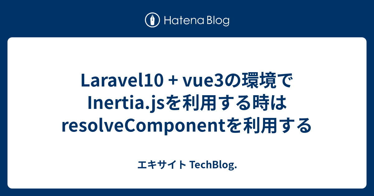 Laravel10 + vue3の環境でInertia.jsを利用する時はresolveComponentを利用する - エキサイト TechBlog.