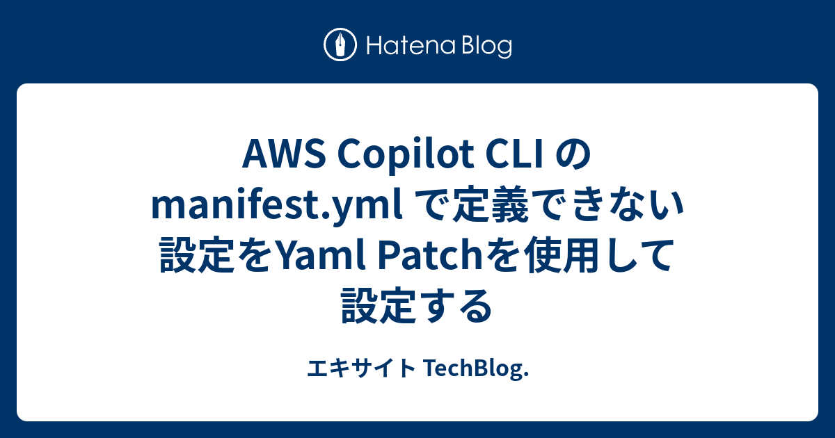 AWS Copilot CLI の manifest.yml で定義できない設定をYaml Patchを使用して設定する - エキサイト TechBlog.