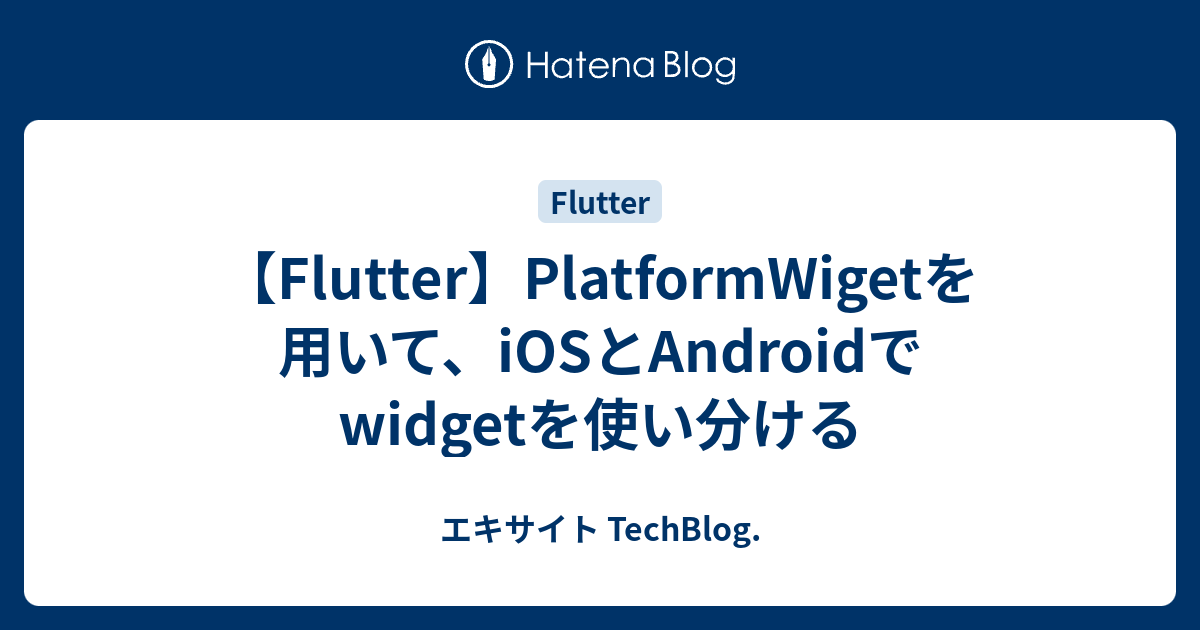 【Flutter】PlatformWigetを用いて、iOSとAndroidでwidgetを使い分ける - エキサイト TechBlog.