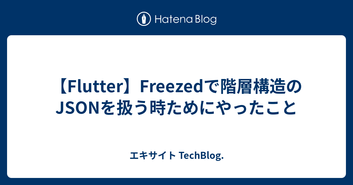 【Flutter】Freezedで階層構造のJSONを扱う時ためにやったこと - エキサイト TechBlog.