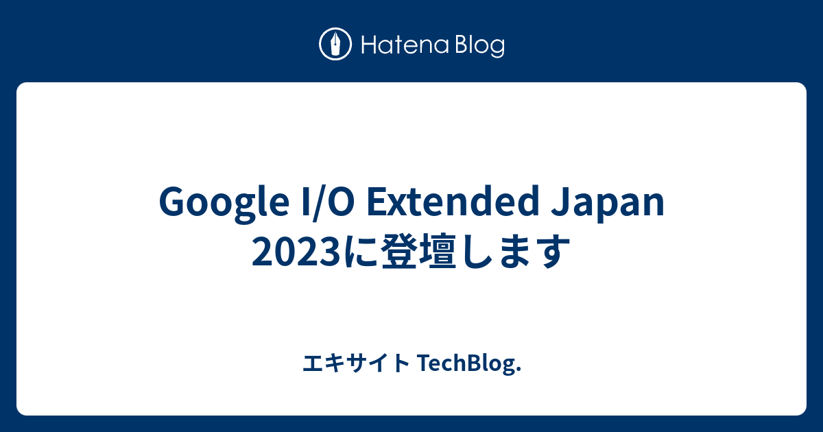 Google I/O Extended Japan 2023に登壇します - エキサイト TechBlog.