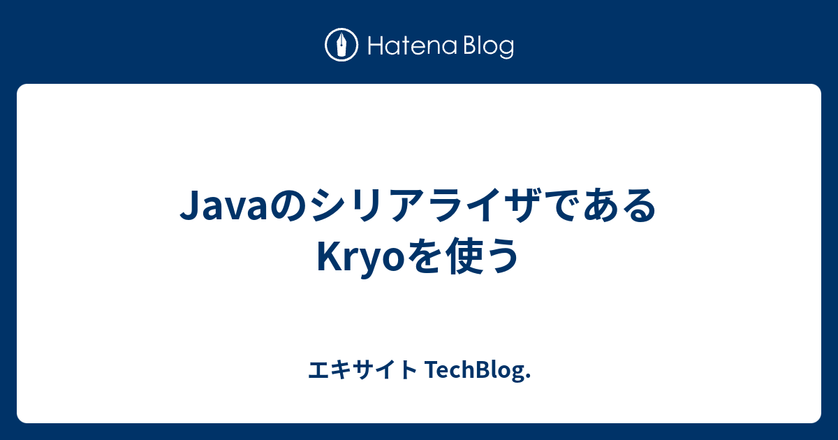 JavaのシリアライザであるKryoを使う - エキサイト TechBlog.