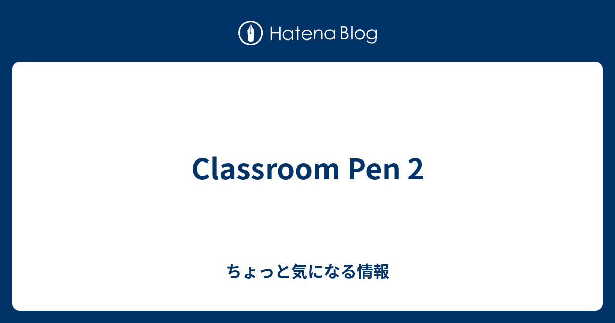 Classroom Pen 2 - ちょっと気になる情報