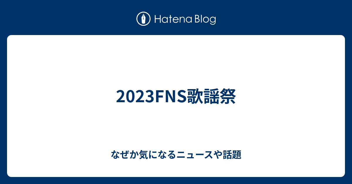 2023FNS歌謡祭 - なぜか気になるニュースや話題