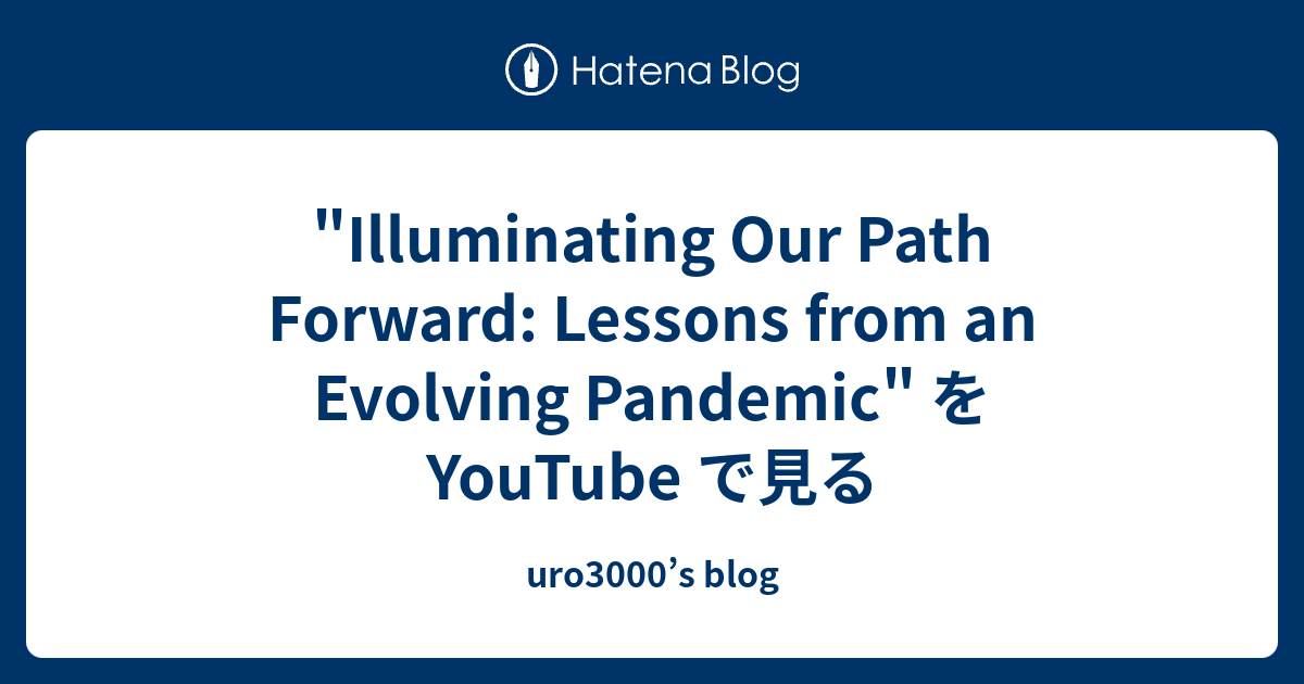 "Illuminating Our Path Forward: Lessons from an Evolving Pandemic" を YouTube で見る - uro3000’s blog