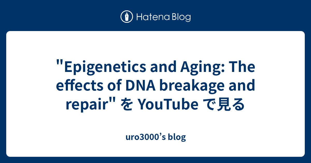 "Epigenetics and Aging: The effects of DNA breakage and repair" を YouTube で見る - uro3000’s blog