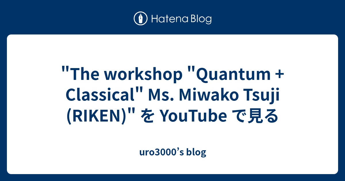 "The workshop "Quantum + Classical" Ms. Miwako Tsuji (RIKEN)" を YouTube で見る - uro3000’s blog
