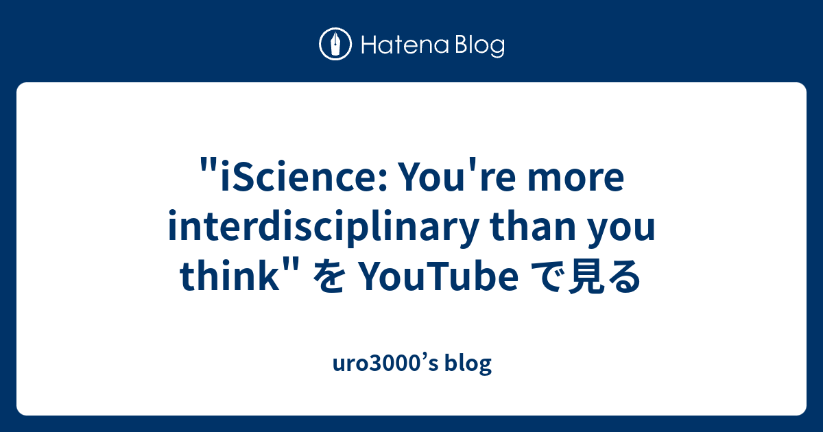 "iScience: You're more interdisciplinary than you think" を YouTube で見る - uro3000’s blog