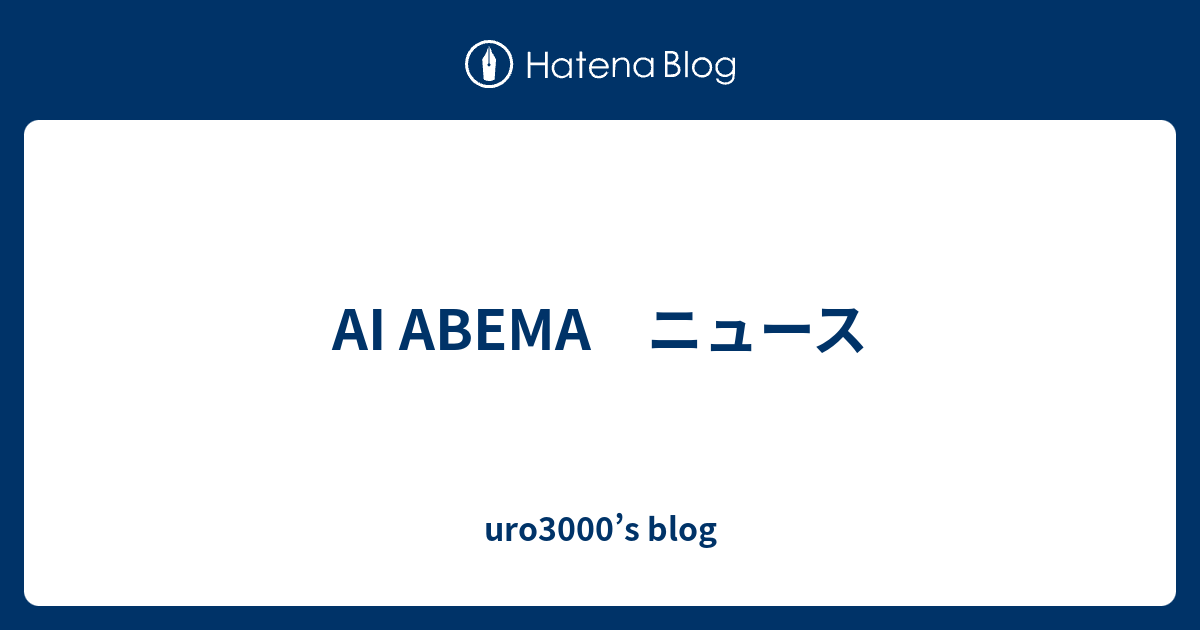 AI ABEMA ニュース - uro3000’s blog