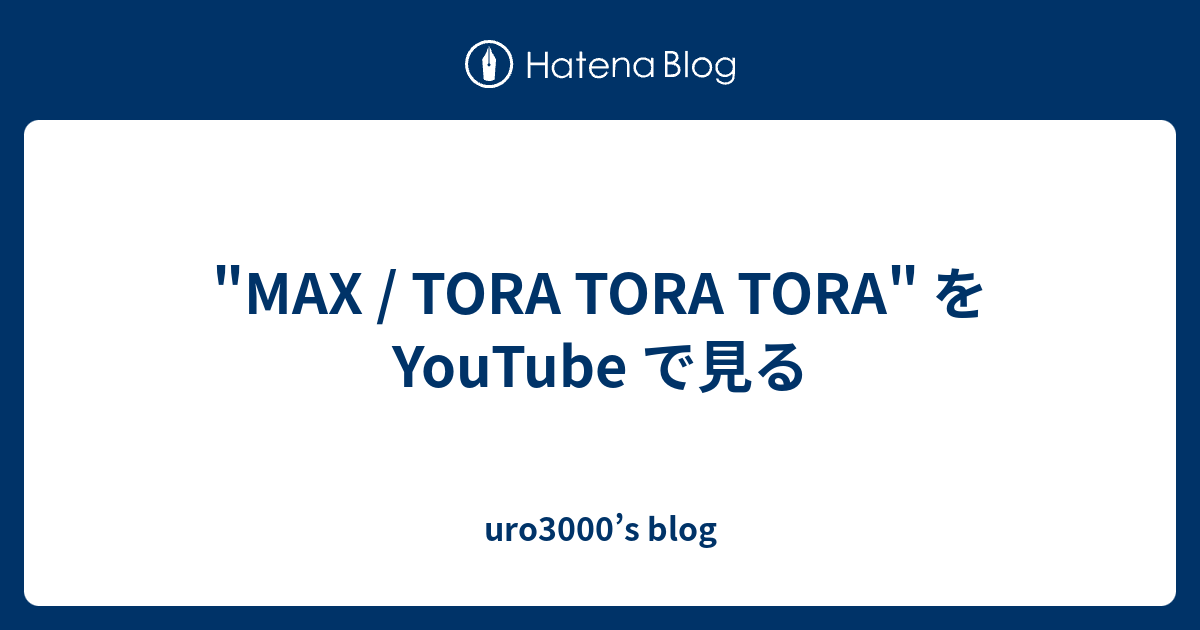 "MAX / TORA TORA TORA" を YouTube で見る - uro3000’s blog