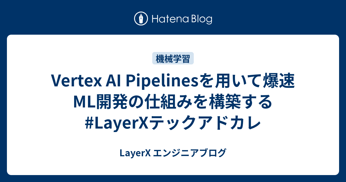 Vertex AI Pipelinesを用いて爆速ML開発の仕組みを構築する #LayerXテックアドカレ - LayerX エンジニアブログ