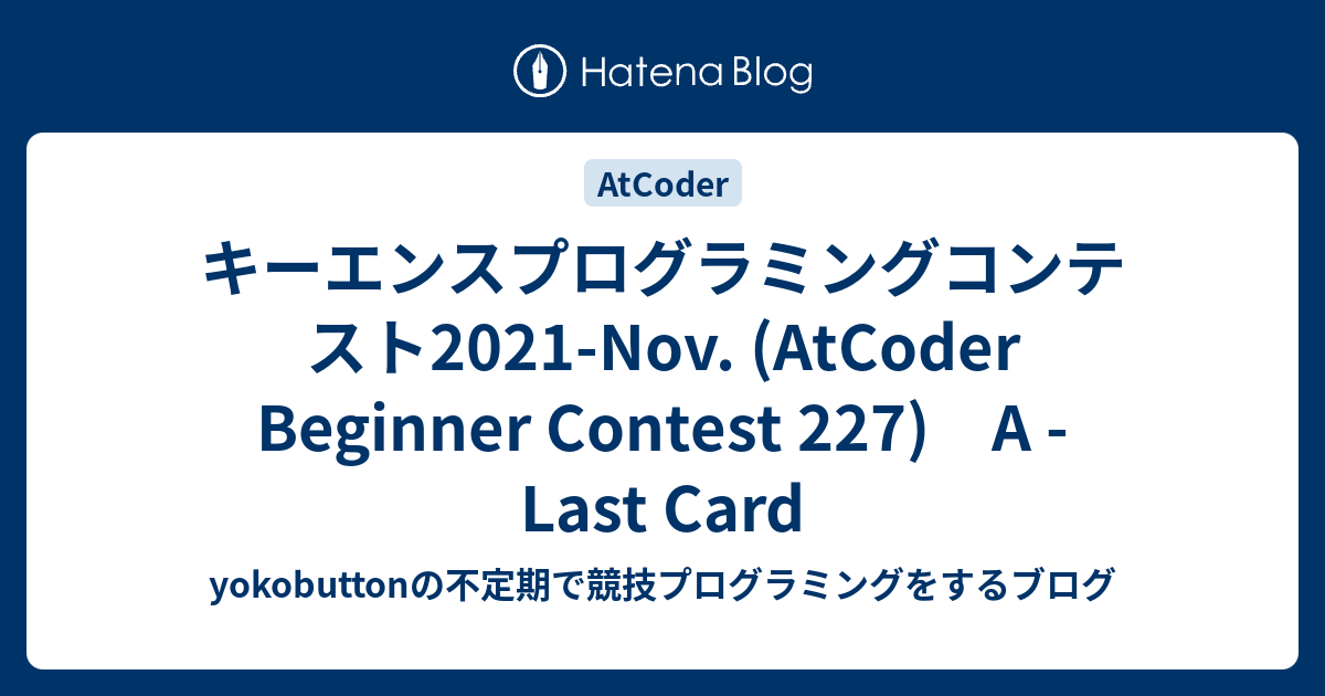 キーエンスプログラミングコンテスト2021 Nov Atcoder Beginner Contest 227 A Last Card Yokobuttonの不定期で競技