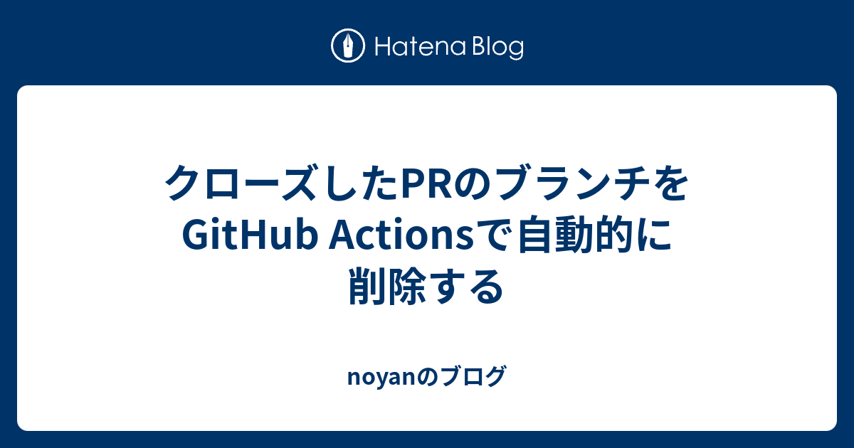 クローズしたPRのブランチをGitHub Actionsで自動的に削除する - noyanのブログ