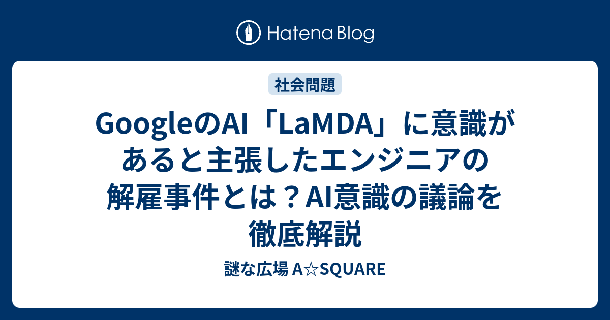 GoogleのAI「LaMDA」に意識があると主張したエンジニアの解雇事件とは？AI意識の議論を徹底解説 - 謎な広場 A☆SQUARE