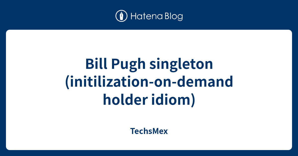 Bill Pugh singleton (initilization-on-demand holder idiom) - TechsMex