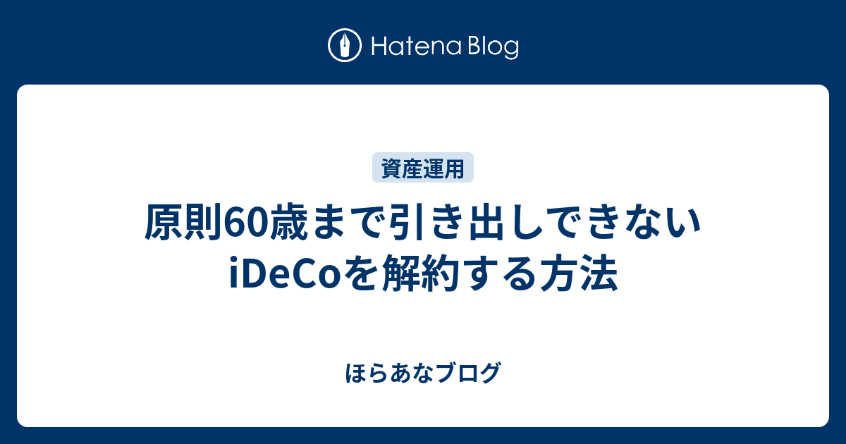原則60歳まで引き出しできないiDeCoを解約する方法 - ほらあなブログ