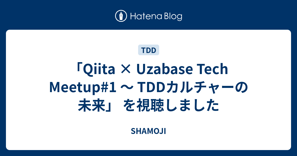 「Qiita × Uzabase Tech Meetup#1 〜 TDDカルチャーの未来」 を視聴しました - SHAMOJI