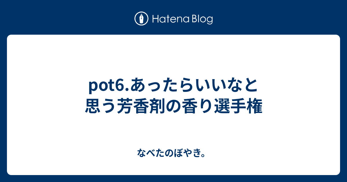 pot6.あったらいいなと思う芳香剤の香り選手権 - なべたのぼやき。