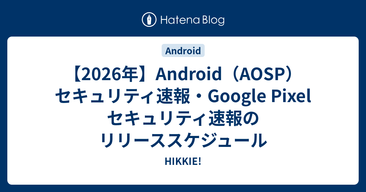 【2026年】Android（AOSP）セキュリティ速報・Google Pixel セキュリティ速報のリリーススケジュール - HIKKIE!