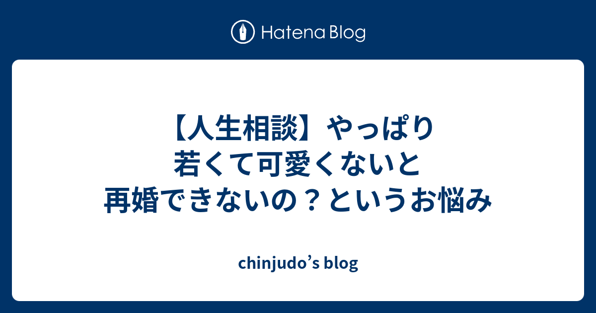 【人生相談】やっぱり若くて可愛くないと再婚できないの？というお悩み - chinjudo’s blog