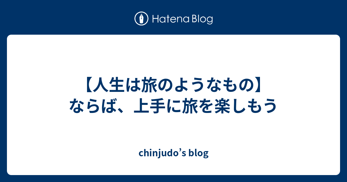 【人生は旅のようなもの】ならば、上手に旅を楽しもう - chinjudo’s blog