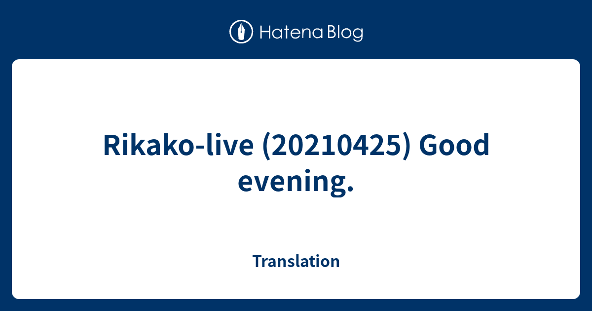 Rikako-live (20210425) Good evening. - Translation