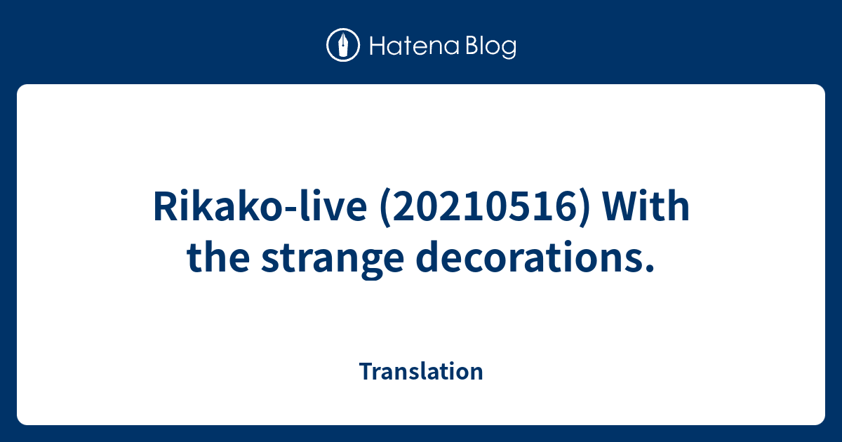 Rikako-live (20210516) With the strange decorations. - Translation