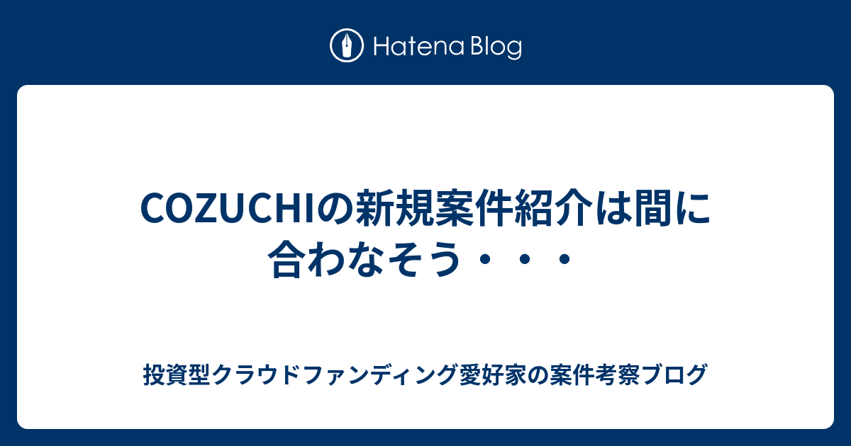 COZUCHIの新規案件紹介は間に合わなそう・・・ - 投資型クラウドファンディング愛好家の案件考察ブログ