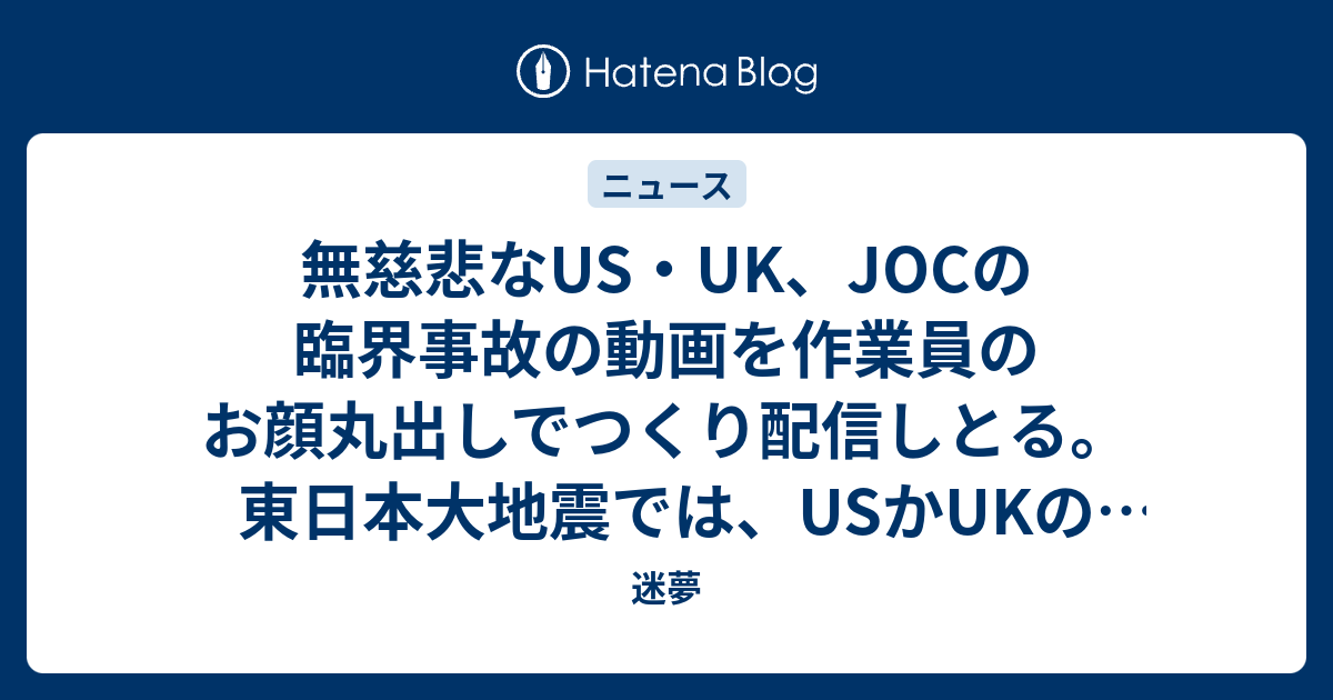 無慈悲なUS・UK、JOCの臨界事故の動画を作業員のお顔丸出しでつくり配信しとる。東日本大地震では、USかUKのニュース屋は、ご遺体を新聞に ...