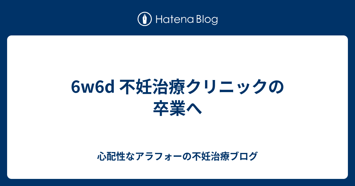 6w6d 不妊治療クリニックの卒業へ - 心配性なアラフォーの不妊治療ブログ