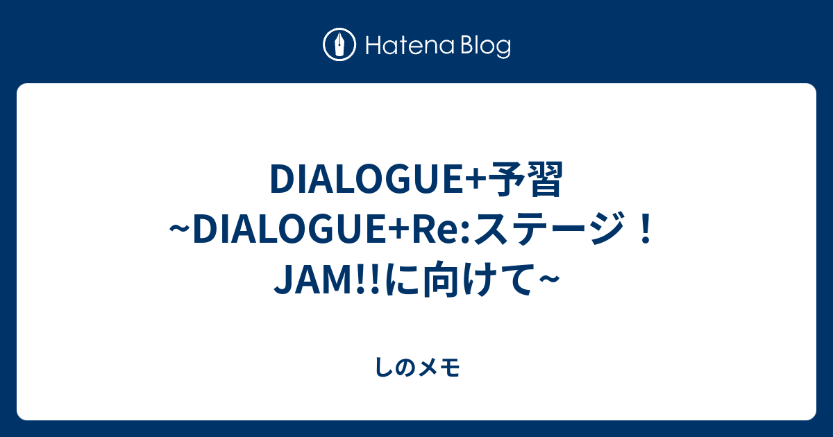 DIALOGUE+予習 ~DIALOGUE+Re:ステージ！JAM!!に向けて~ - しのメモ