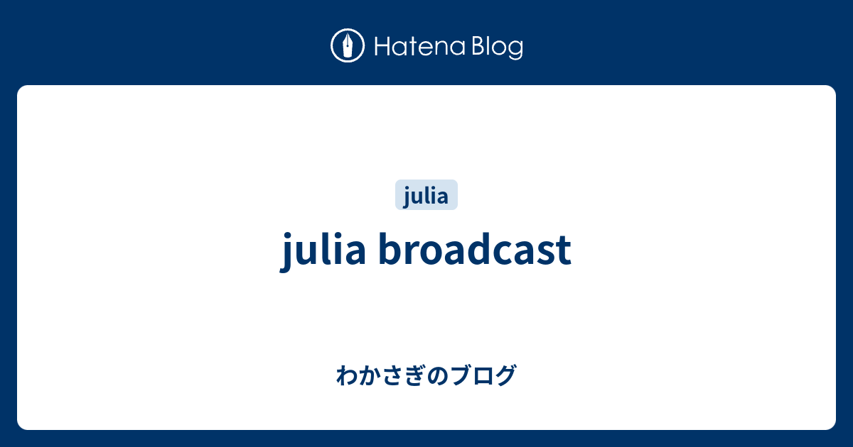 julia broadcast - わかさぎのブログ