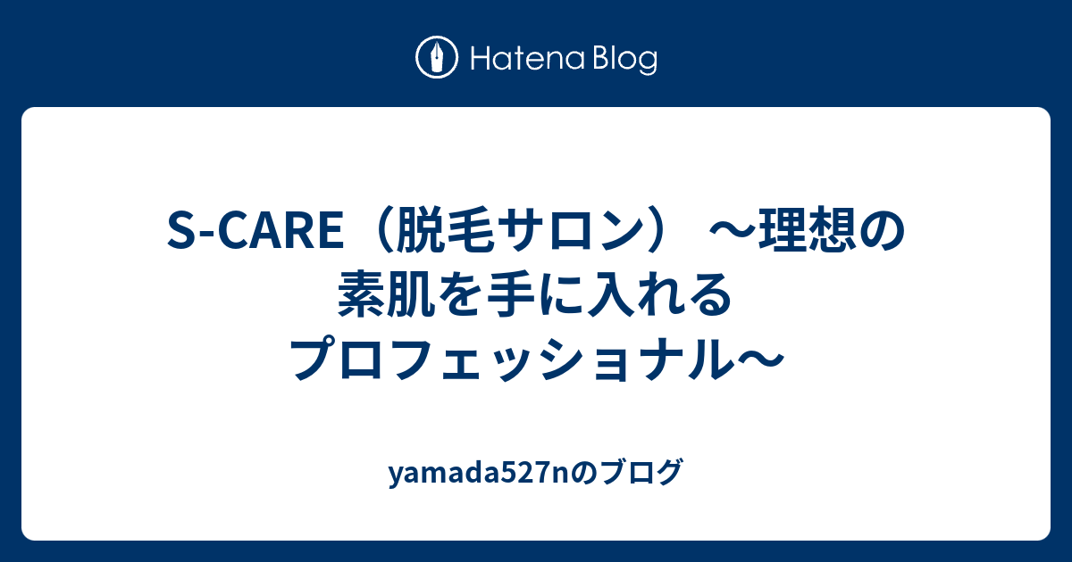 S-CARE（脱毛サロン） ～理想の素肌を手に入れるプロフェッショナル～ - yamada527nのブログ