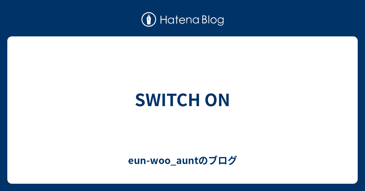 SWITCH ON - eun-woo_auntのブログ