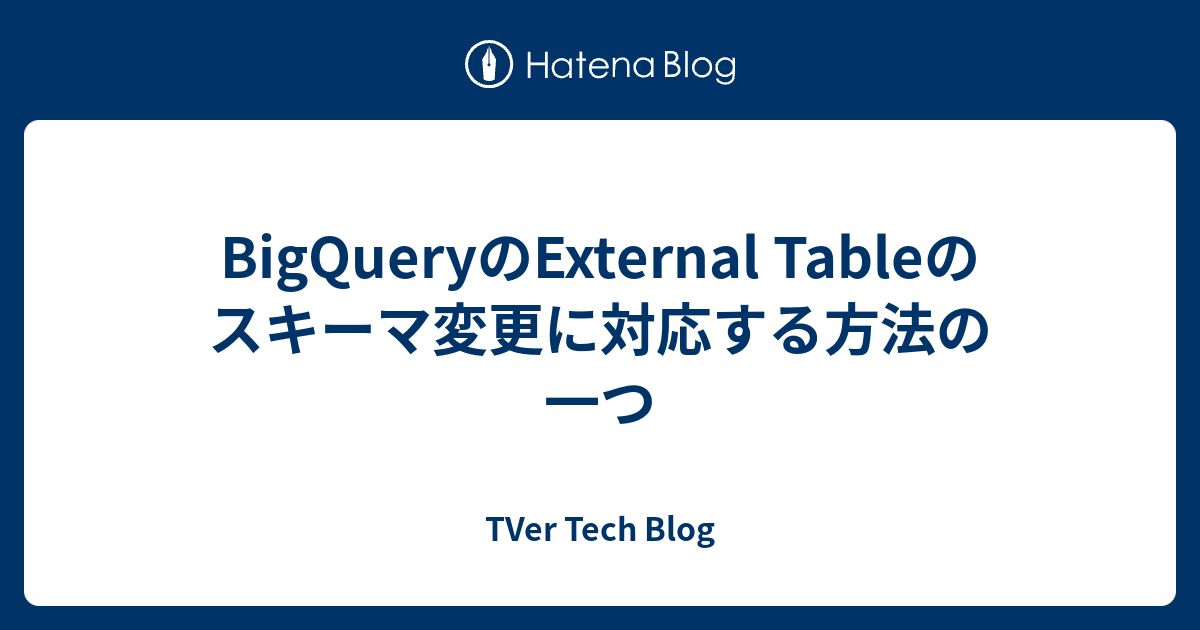 BigQueryのExternal Tableのスキーマ変更に対応する方法の一つ - TVer Tech Blog