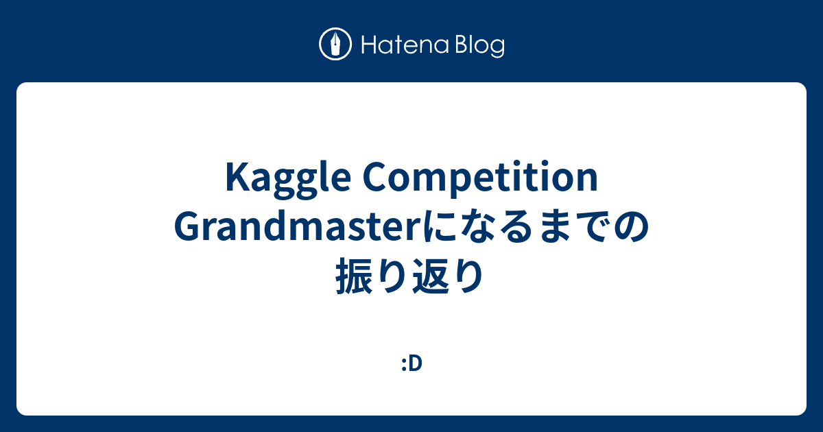 Kaggle Competition Grandmasterになるまでの振り返り - :D