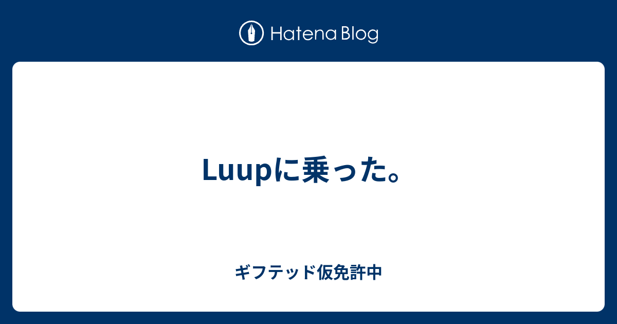 Luupに乗った。 - ギフテッド仮免許中