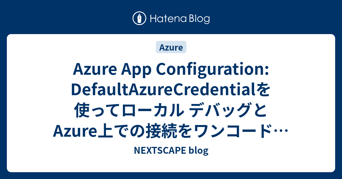 Azure App Configuration: DefaultAzureCredentialを使ってローカル デバッグとAzure上での接続をワンコードにする - NEXTSCAPE blog